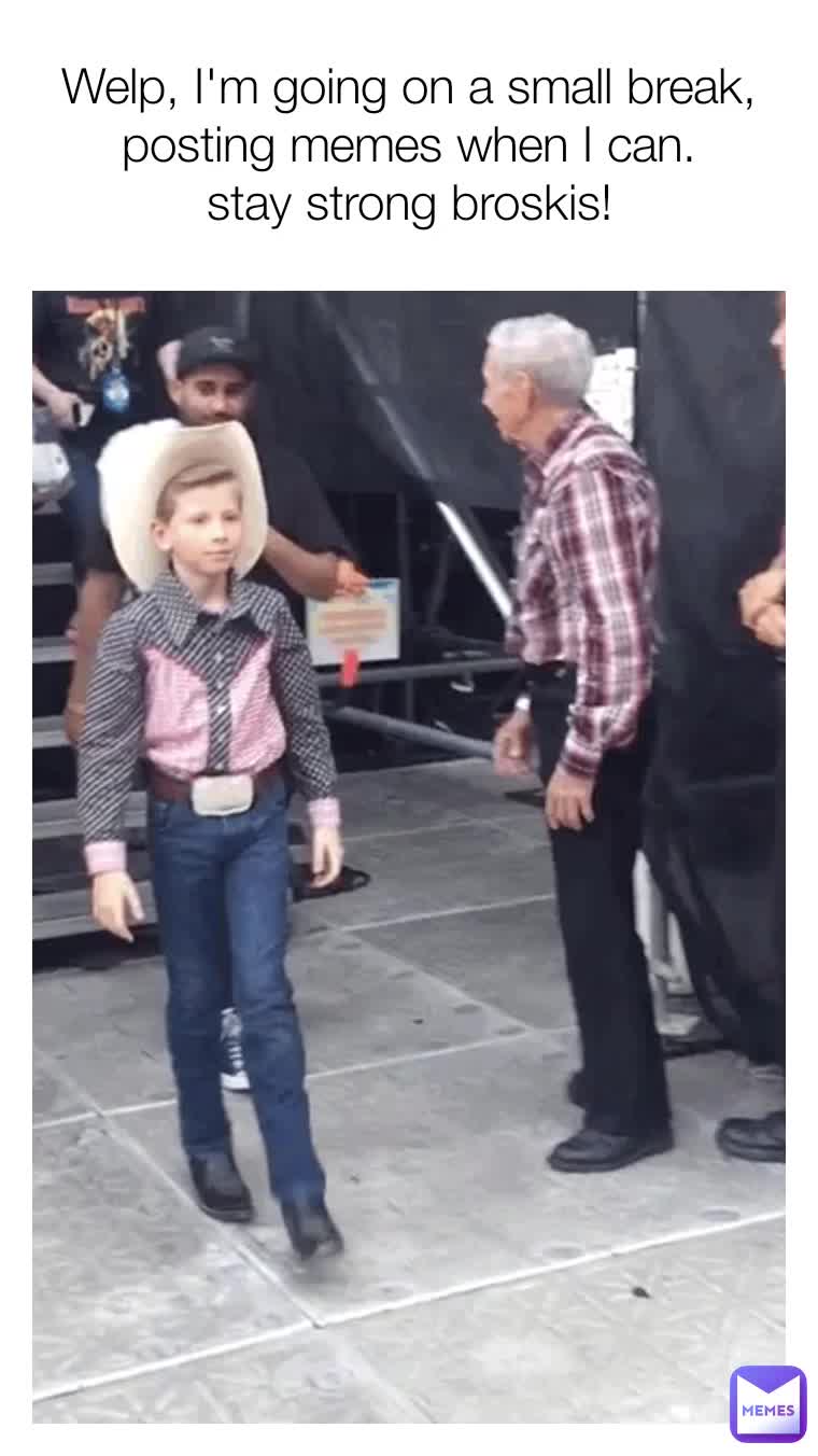 Welp, I'm going on a small break, posting memes when I can. stay strong ...