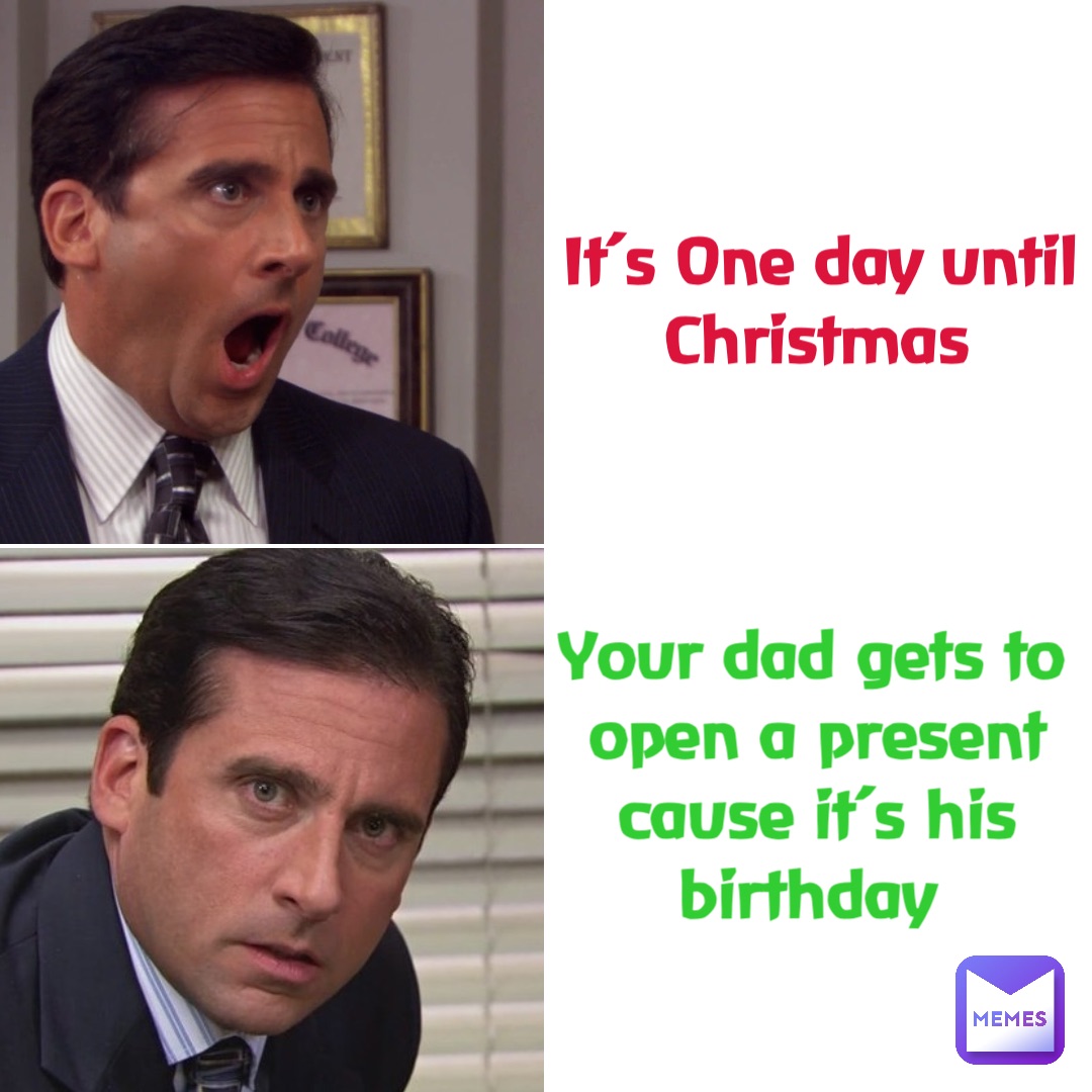It’s One day until Christmas Your dad gets to open a present cause it’s ...
