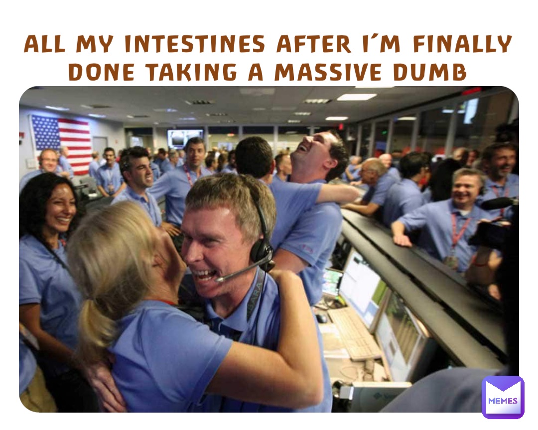 All my intestines after I’m finally done taking a massive dumb ...