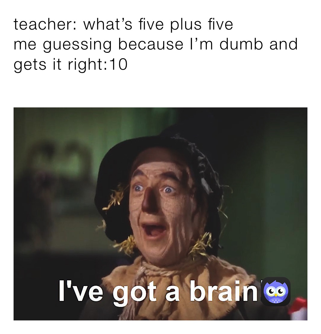 teacher: what’s five plus five me guessing because I’m dumb and gets it ...