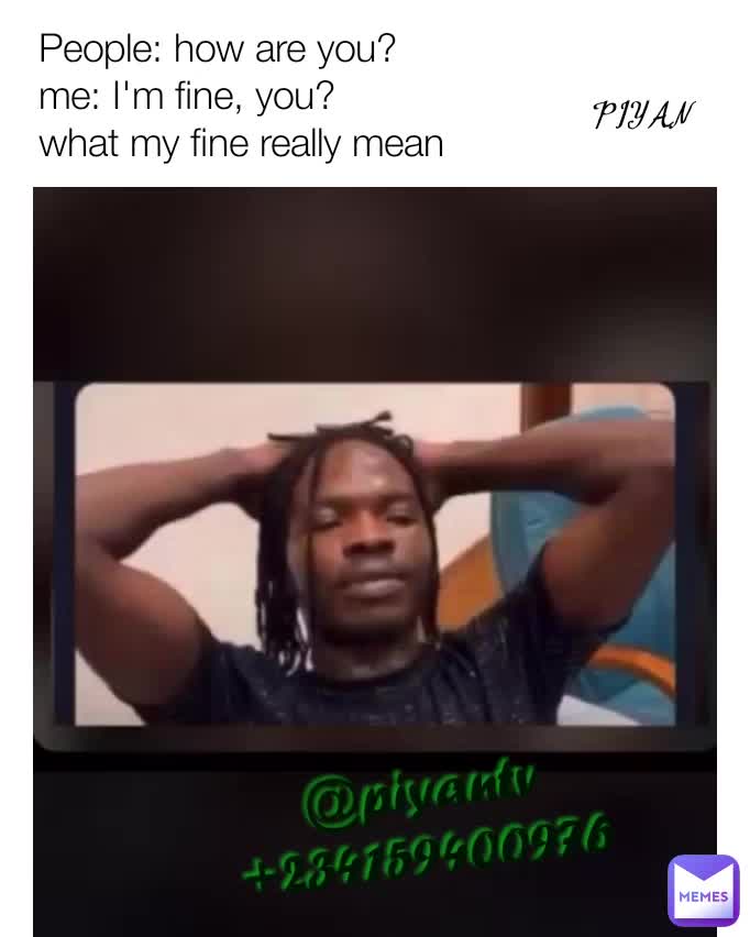 PIYAN People: how are you? me: I'm fine, you? what my fine really mean ...