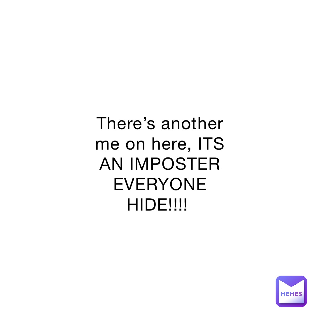 There’s another me on here, ITS AN IMPOSTER EVERYONE HIDE ...