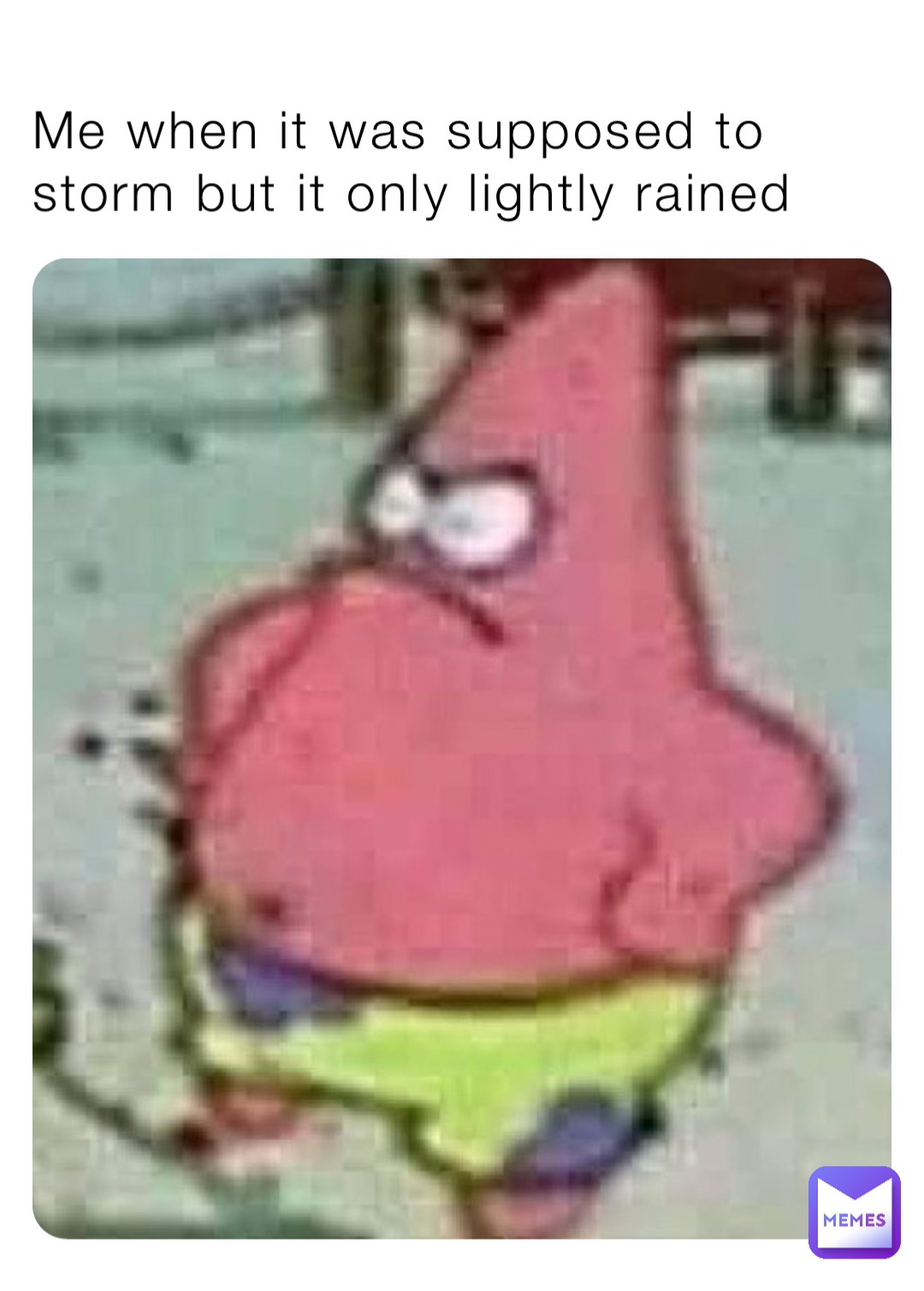 Me when it was supposed to storm but it only lightly rained ...
