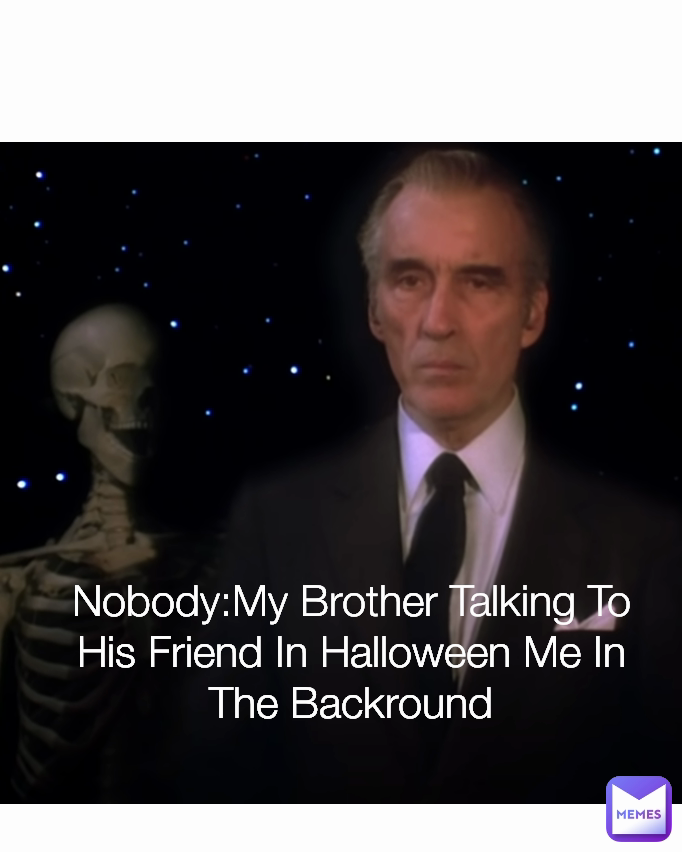 Nobody:My Brother Talking To His Friend In Halloween Me In The ...