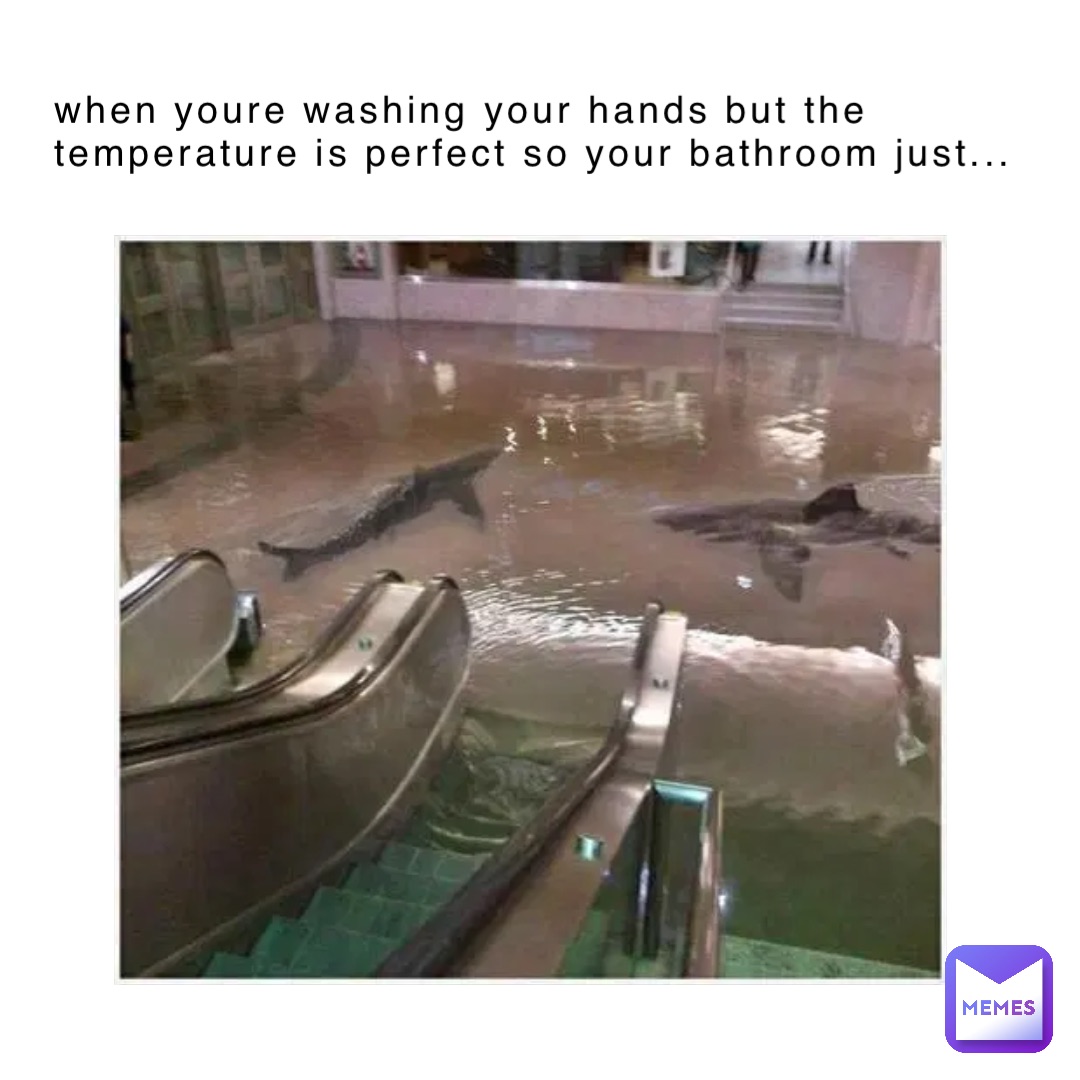 when youre washing your hands but the temperature is perfect so your ...