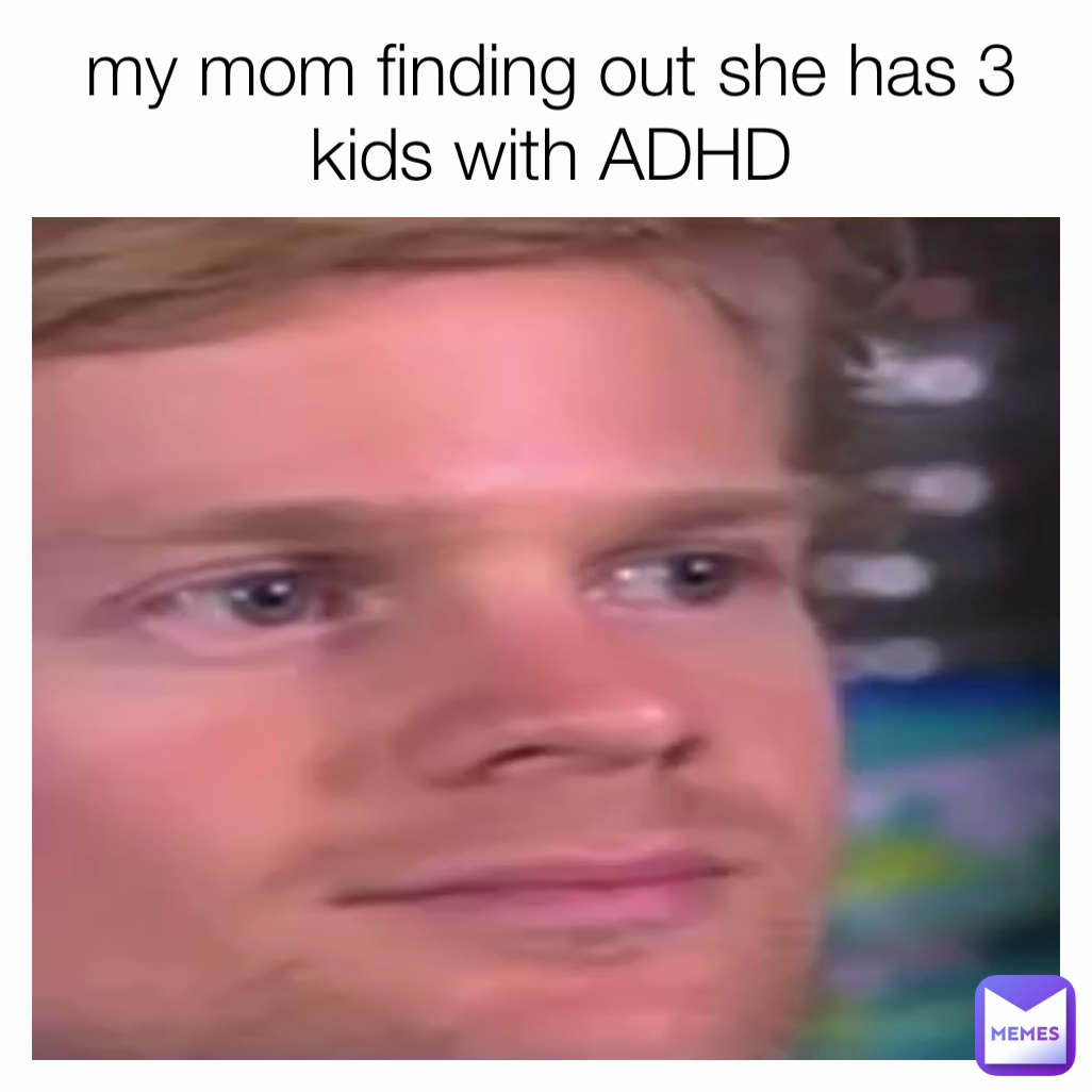 My Mom Finding Out She Has 3 Kids With ADHD adri 3 Memes My Mom Finding Out She Has 3 Kids With ADHD adri 3 Memes