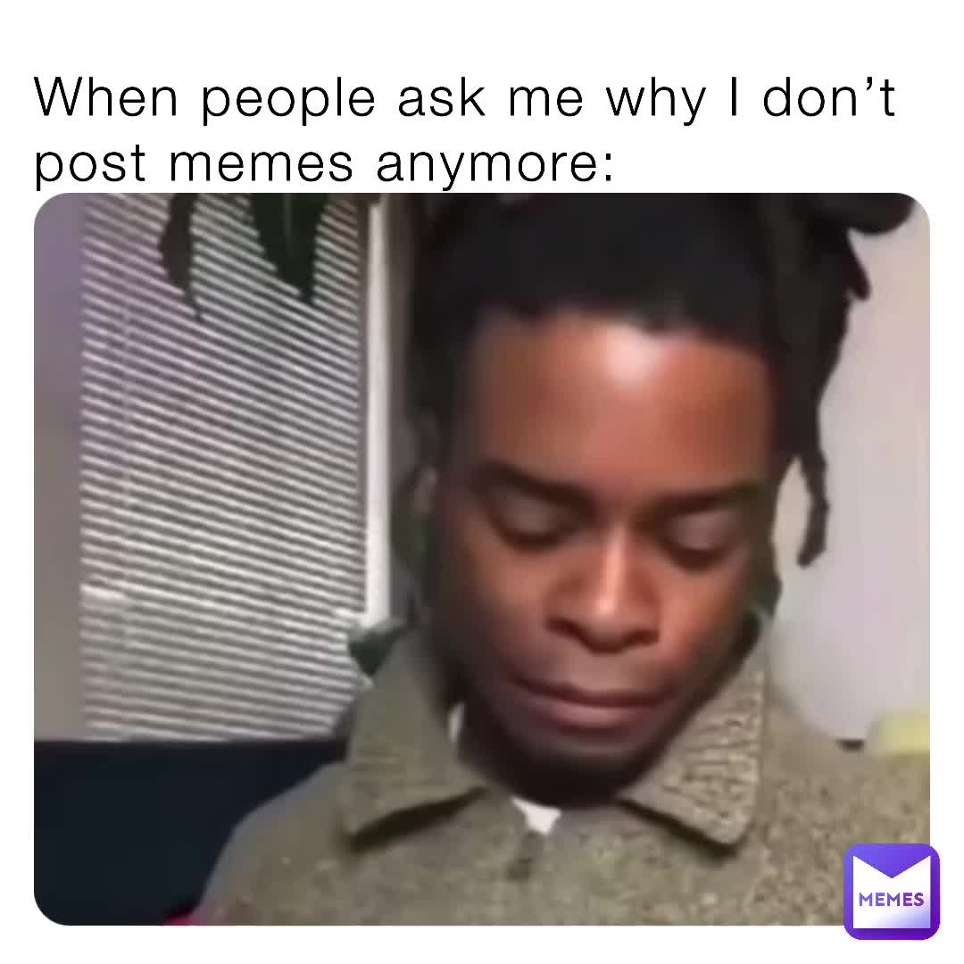 When people ask me why I don’t post memes anymore: | @ultimate_dxmbxss ...