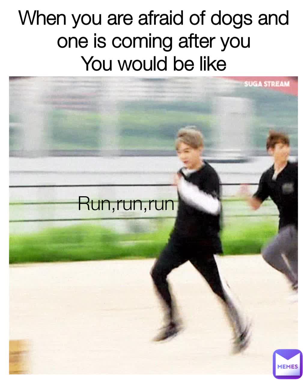 When you are afraid of dogs and one is coming after you You would be ...