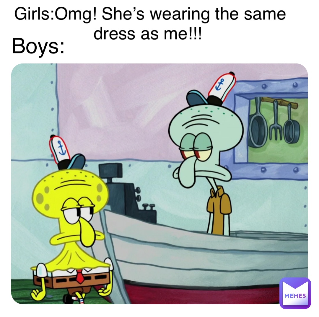Girls:Omg! She’s wearing the same dress as me!!! Boys: | @memes_not_for ...