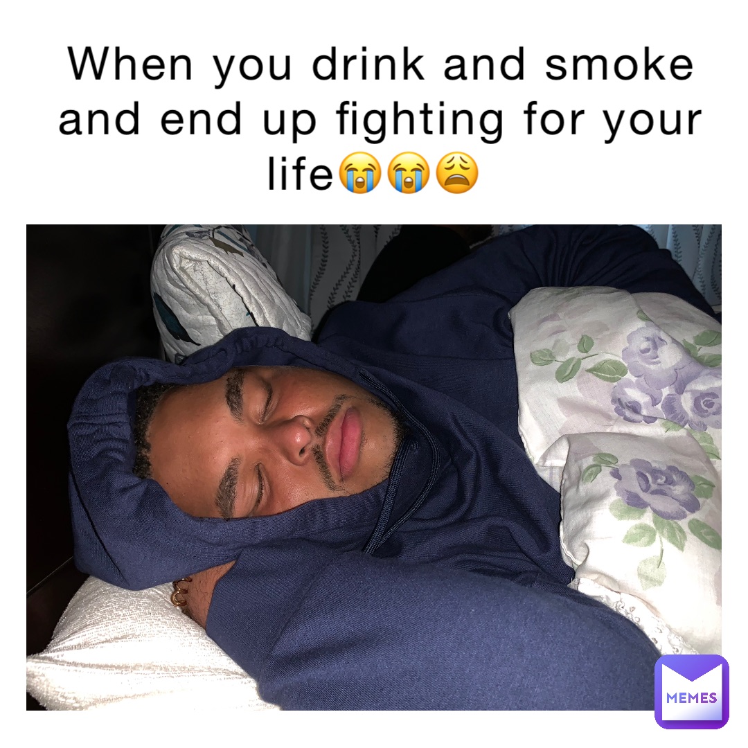 When you drink and smoke and end up fighting for your life😭😭😩 ...