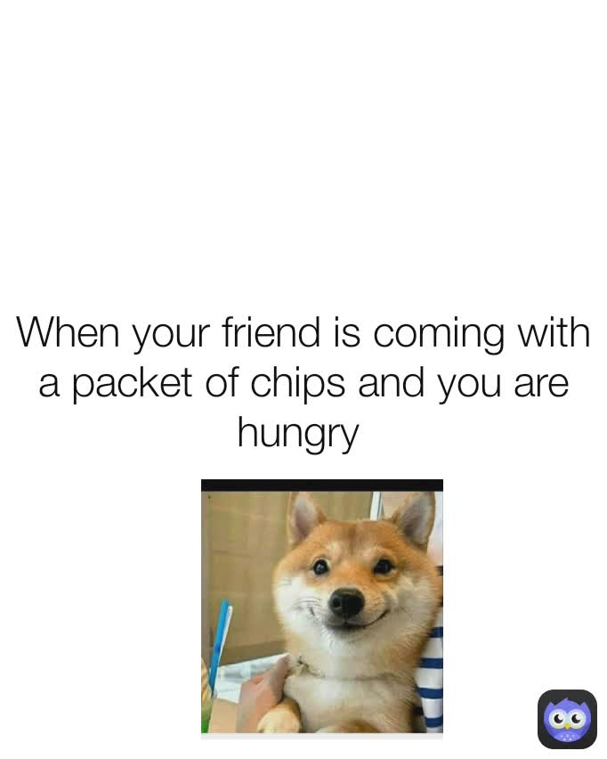 When your friend is coming with a packet of chips and you are hungry ...