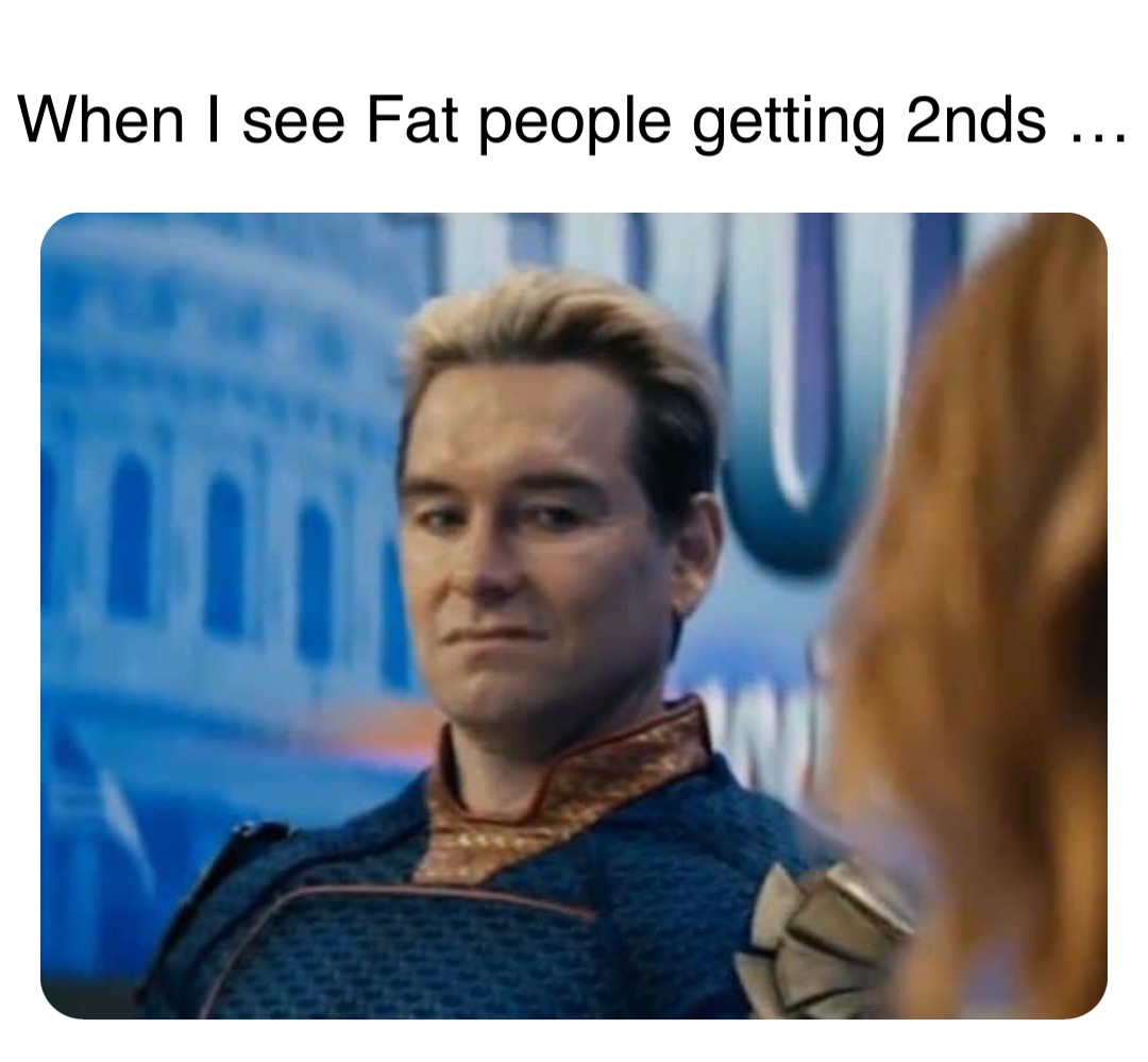 Double tap to edit When I see Fat people getting 2nds ...