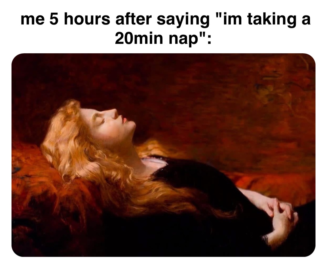 Double tap to edit me 5 hours after saying "im taking a 20min nap ...