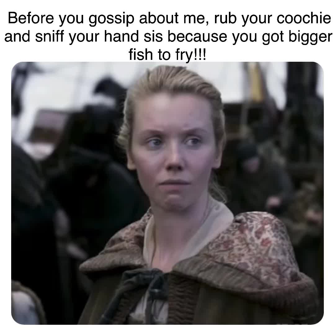 Before you gossip about me, rub your coochie and sniff your hand sis ...