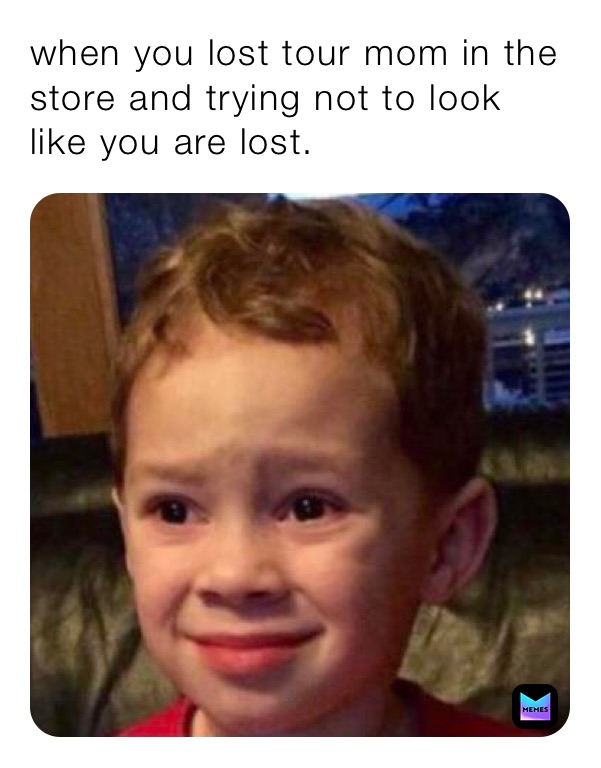 when you lost tour mom in the store and trying not to look like you are ...