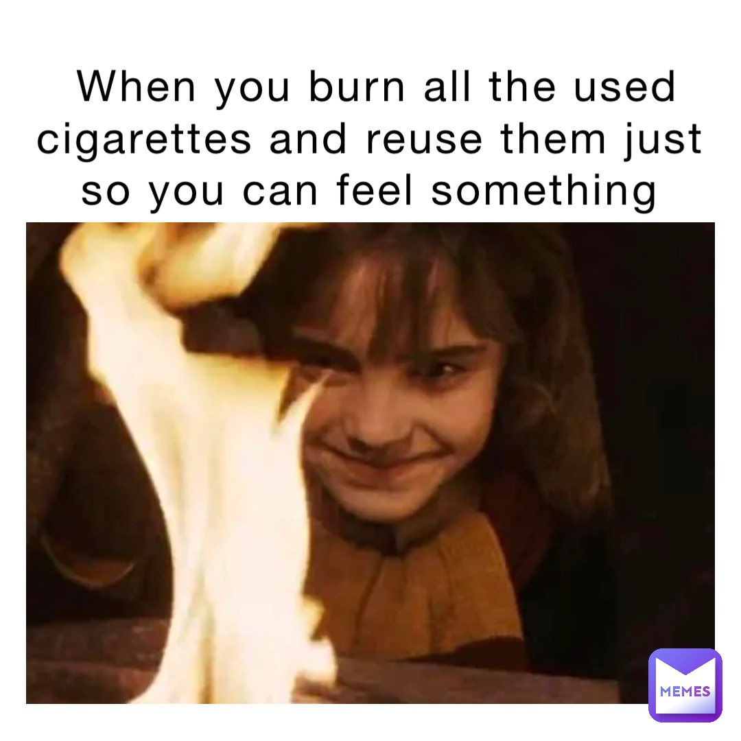 When you burn all the used cigarettes and reuse them just so you can ...