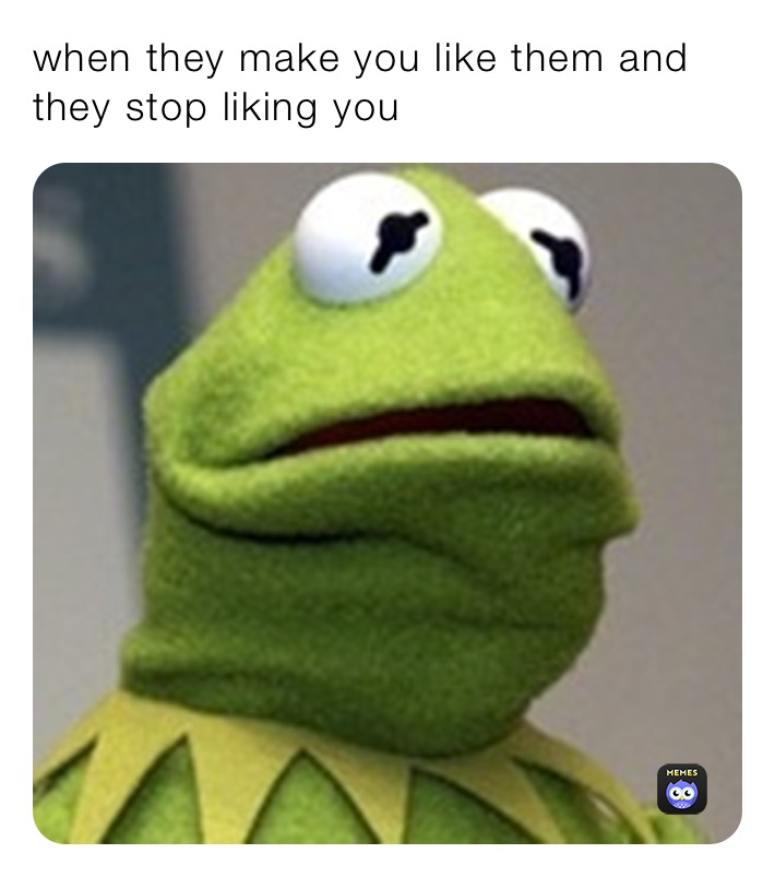 when they make you like them and they stop liking you ...