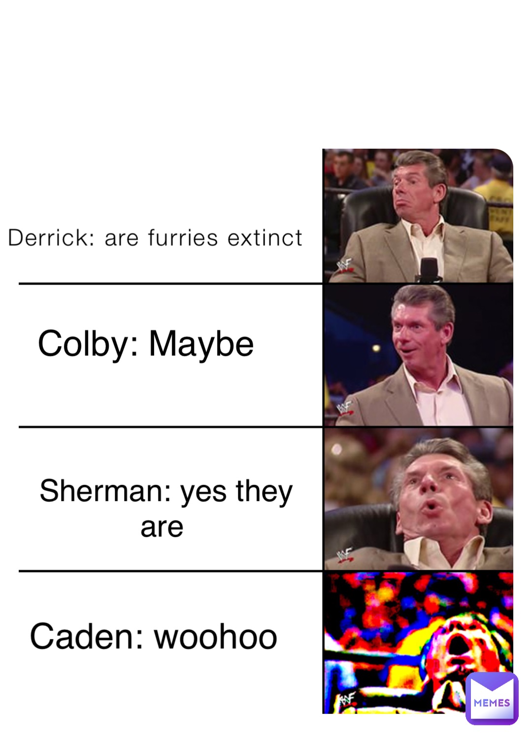Derrick: are furries extinct Colby: Maybe Sherman: yes they are Caden ...
