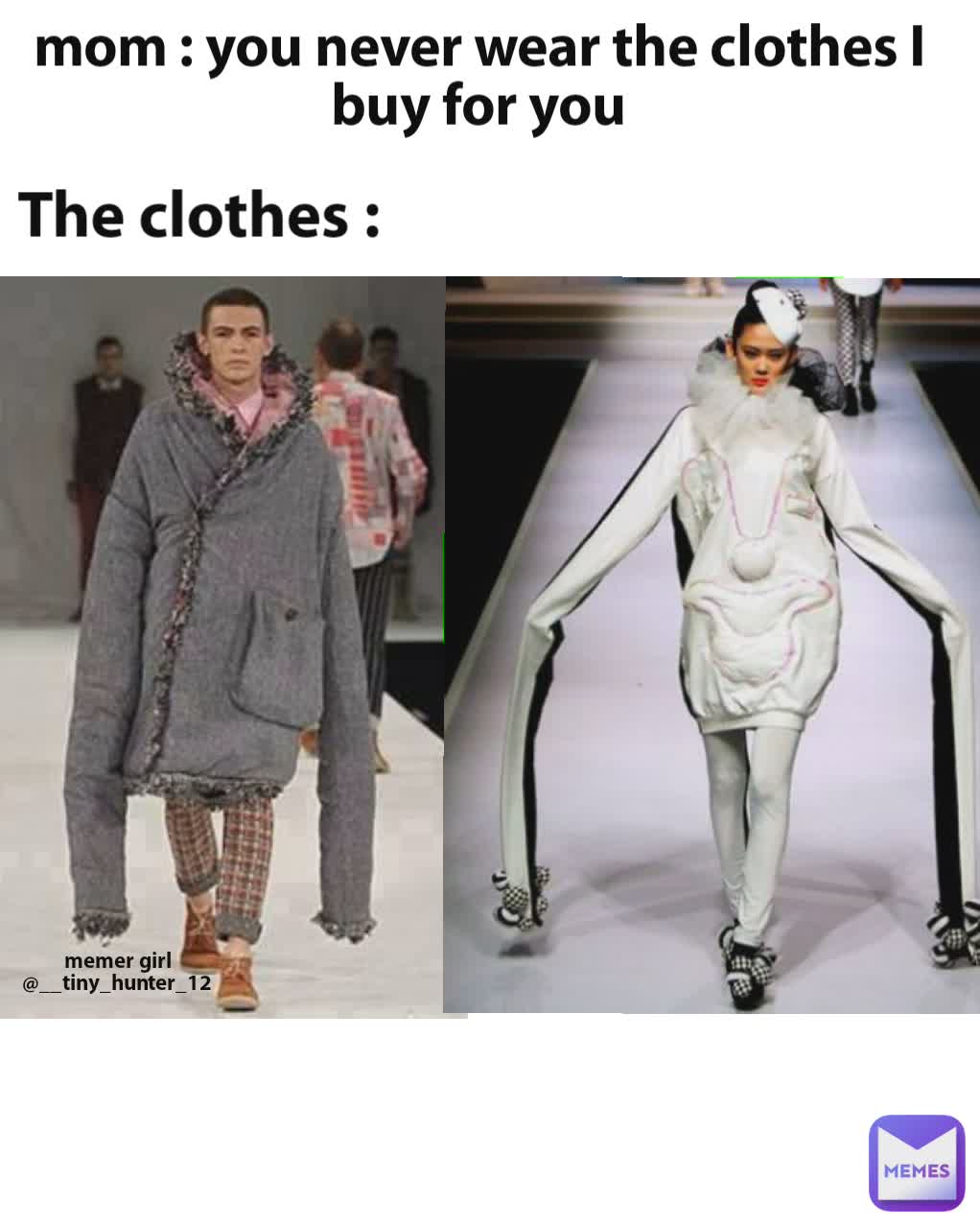 mom : you never wear the clothes I buy for you The clothes : memer girl ...