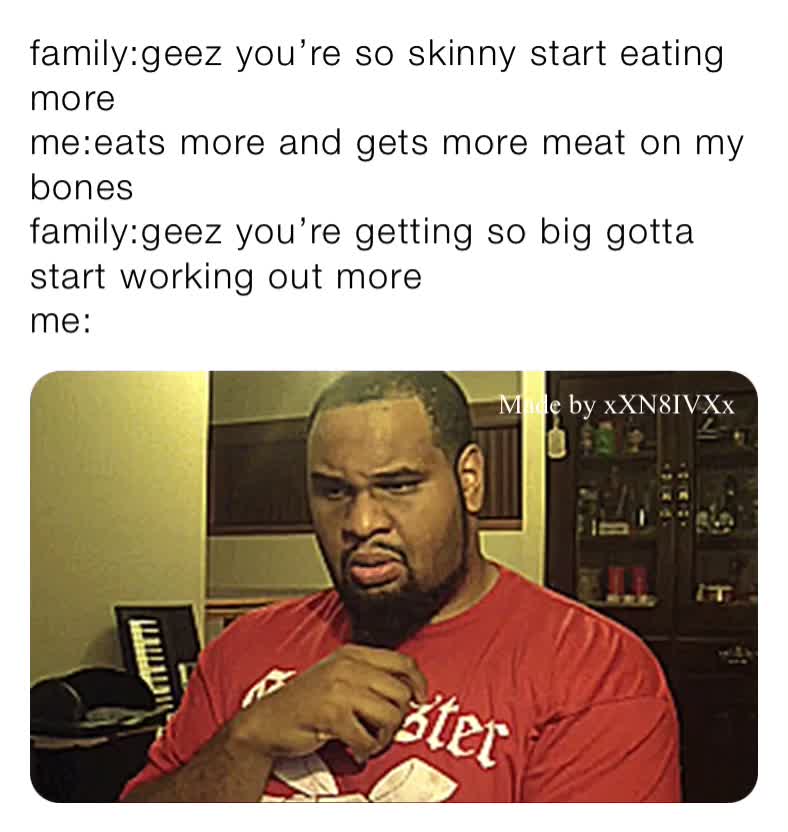 family:geez you’re so skinny start eating more me:eats more and gets ...