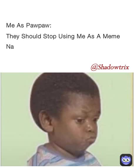 Me As Pawpaw: They Should Stop Using Me As A Meme Na @Shadowtrix ...