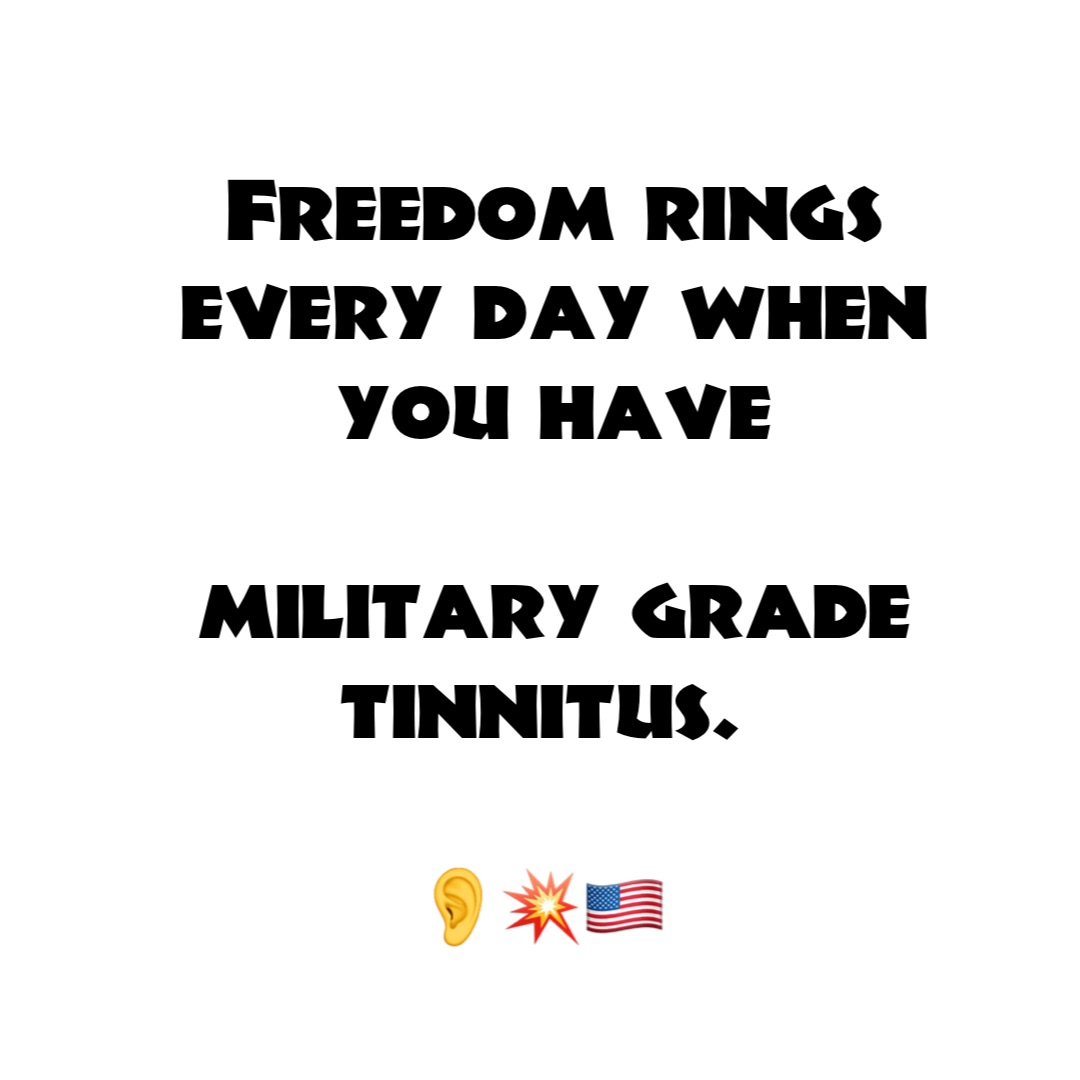 Freedom rings every day when you have military grade tinnitus. 👂💥🇺🇸 ...