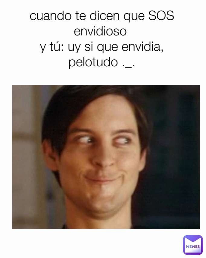 cuando te dicen que SOS envidioso y tú: uy si que envidia, pelotudo ...