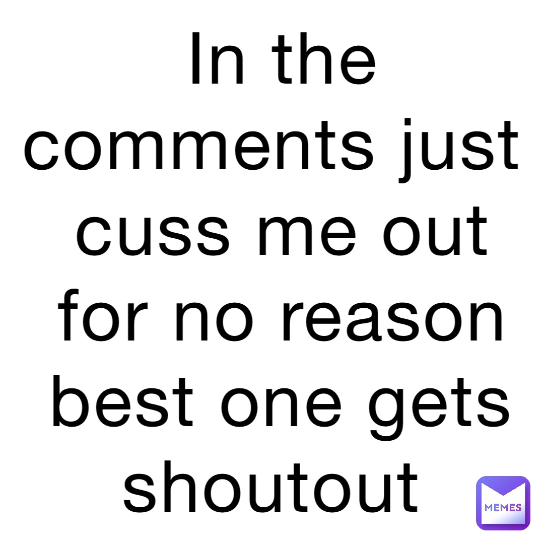 In the comments just cuss me out for no reason best one gets shoutout ...