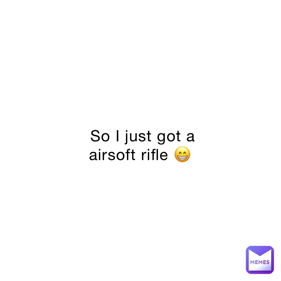 So I just got a airsoft rifle 😁 | @THEshitstirer | Memes