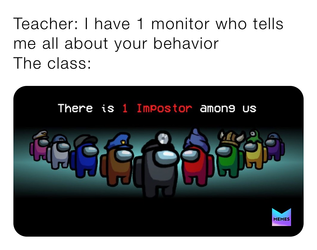 Teacher: I have 1 monitor who tells me all about your behavior The ...