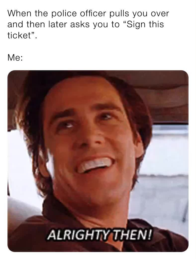 When the police officer pulls you over and then later asks you to “Sign ...