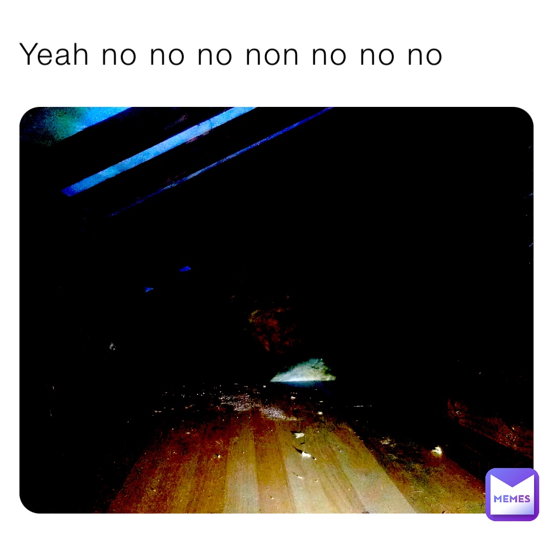 Yeah no no no non no no no | @man_im_dead_really | Memes