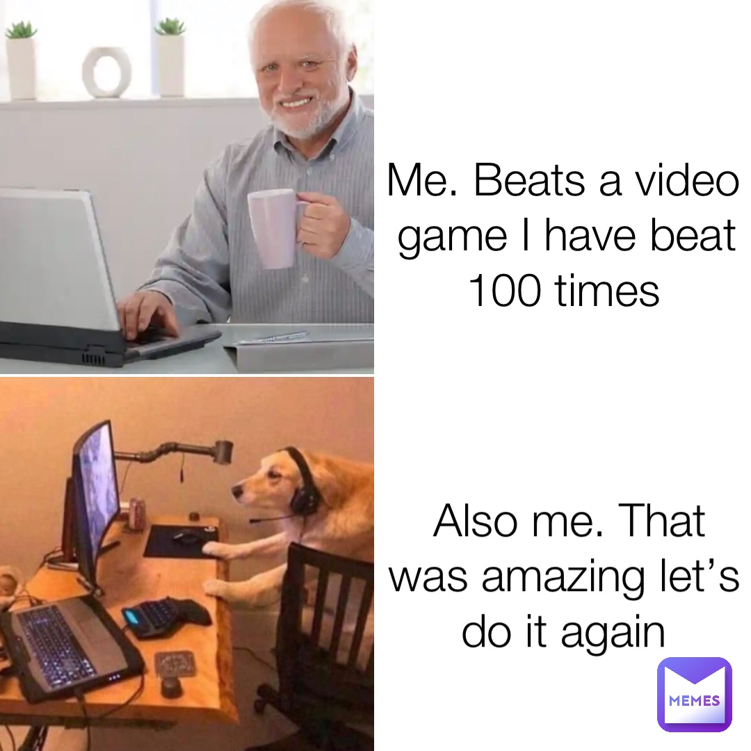 Me. Beats a video game I have beat 100 times Also me. That was amazing ...