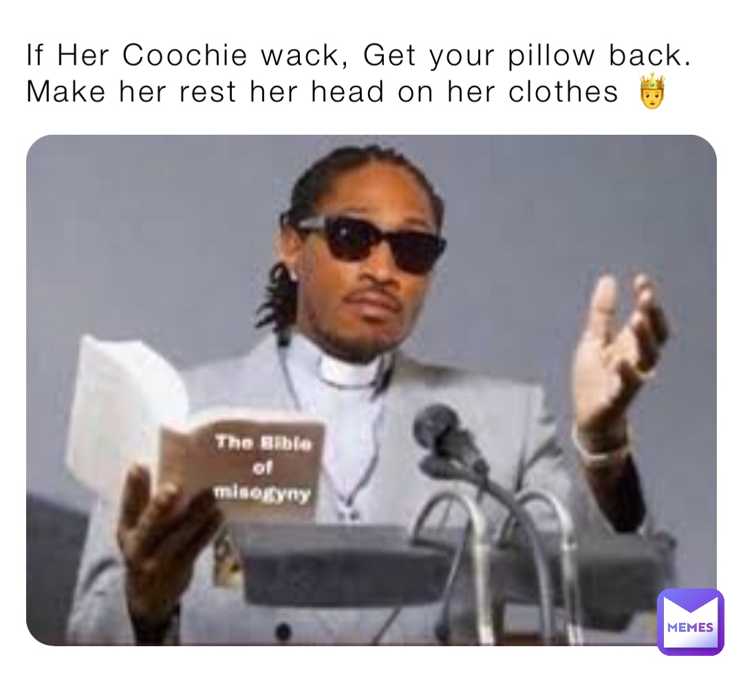If Her Coochie wack, Get your pillow back. Make her rest her head on ...