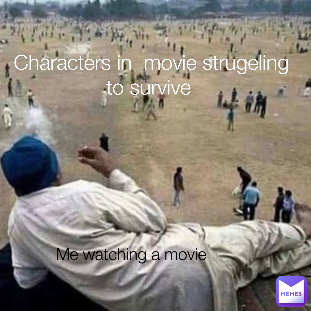 Me watching a movie Characters in movie strugeling to survive ...