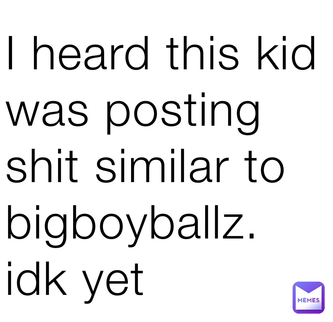 I heard this kid was posting shit similar to bigboyballz. idk yet | @Mr ...
