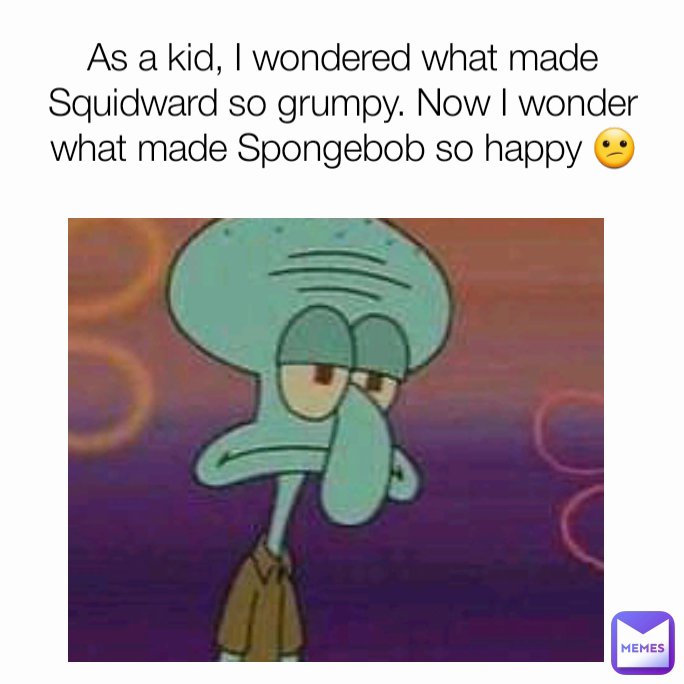 As a kid, I wondered what made Squidward so grumpy. Now I wonder what ...