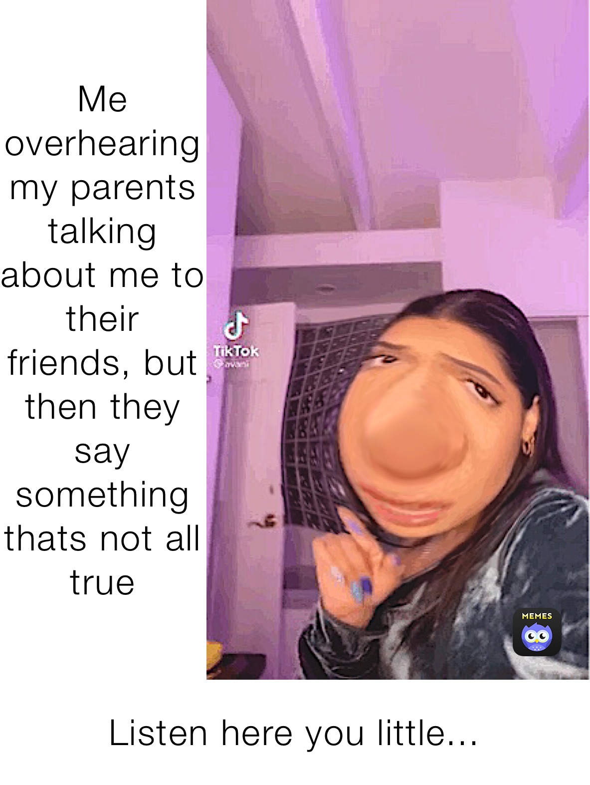 Me overhearing my parents talking about me to their friends, but then they say something thats ...