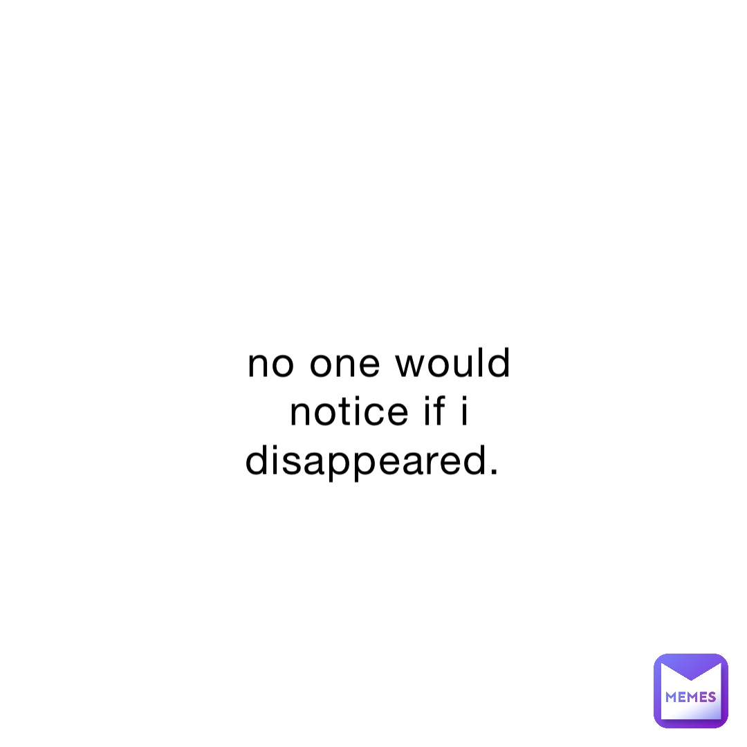 no one would notice if i disappeared. | @ChloeNew | Memes