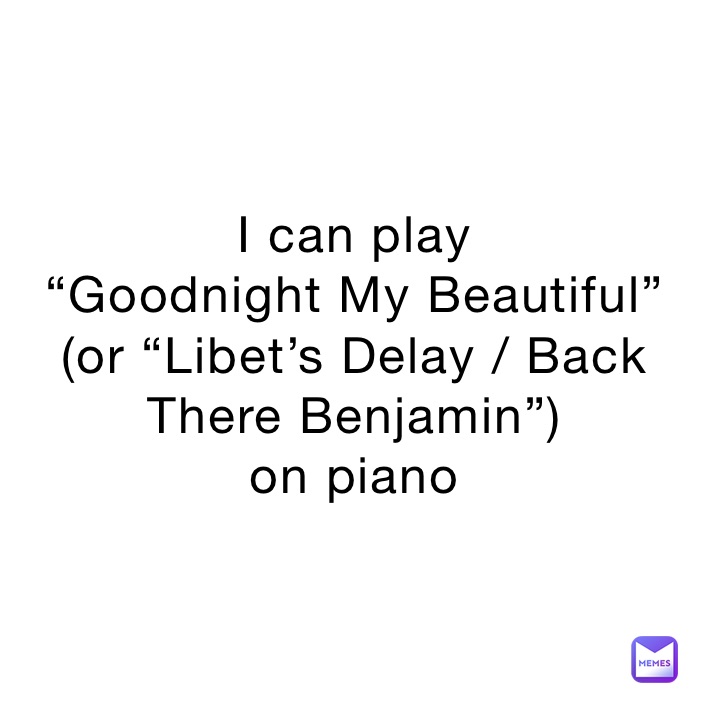 I can play “Goodnight My Beautiful” (or “Libet’s Delay / Back There ...