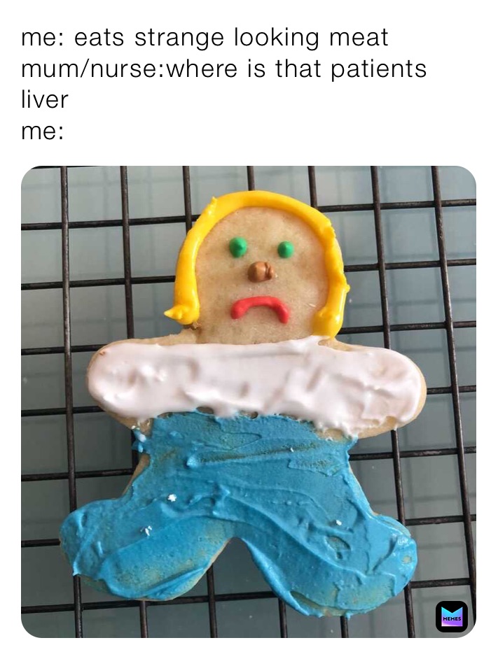 me: eats strange looking meat mum/nurse:where is that patients liver me ...