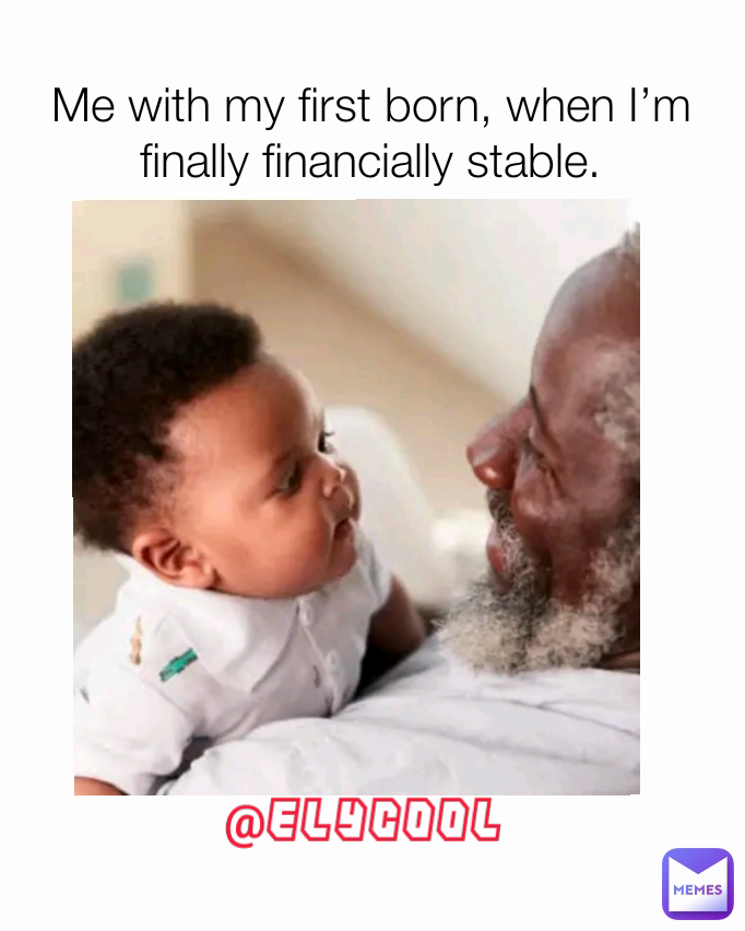 Me with my first born, when I’m finally financially stable. @Elycool ...