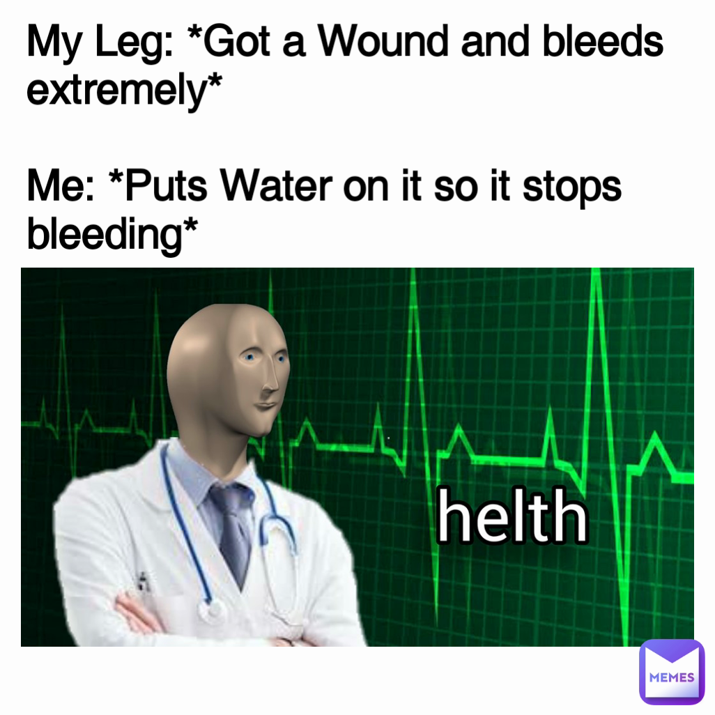 My Leg: *Got a Wound and bleeds extremely* Me: *Puts Water on it so it ...