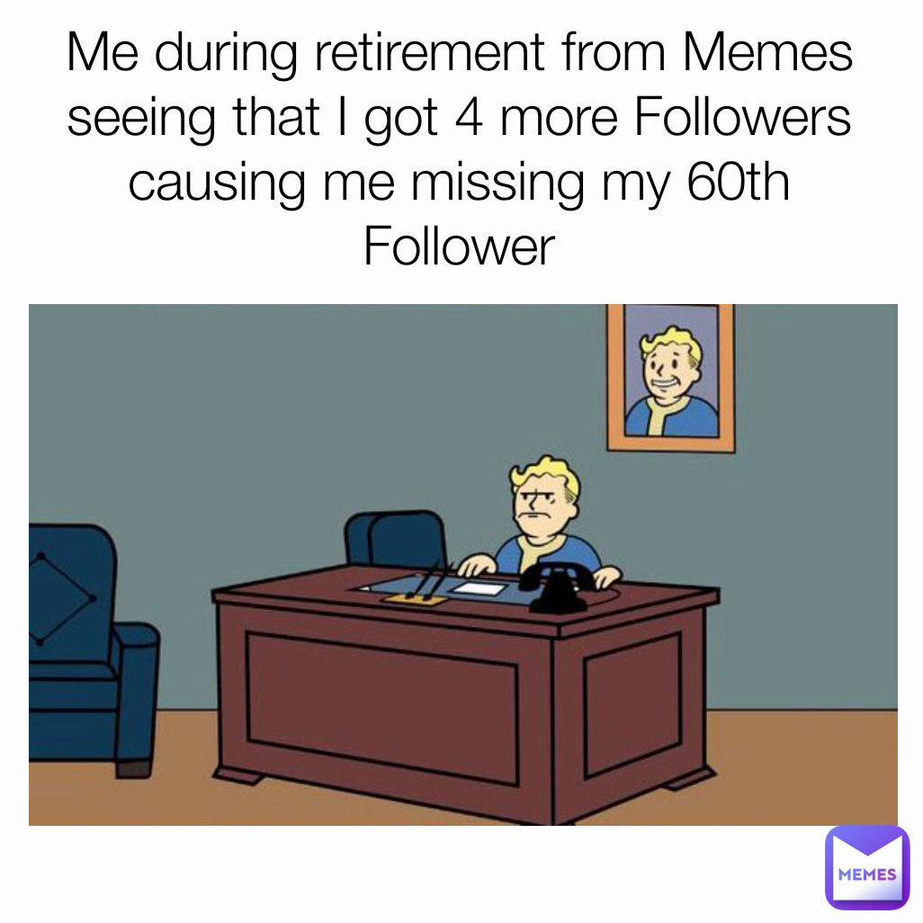 Me during retirement from Memes seeing that I got 4 more Followers ...