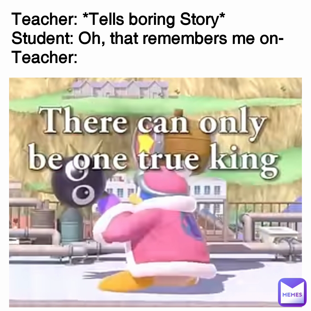 Teacher: *Tells boring Story* Student: Oh, that remembers me on ...