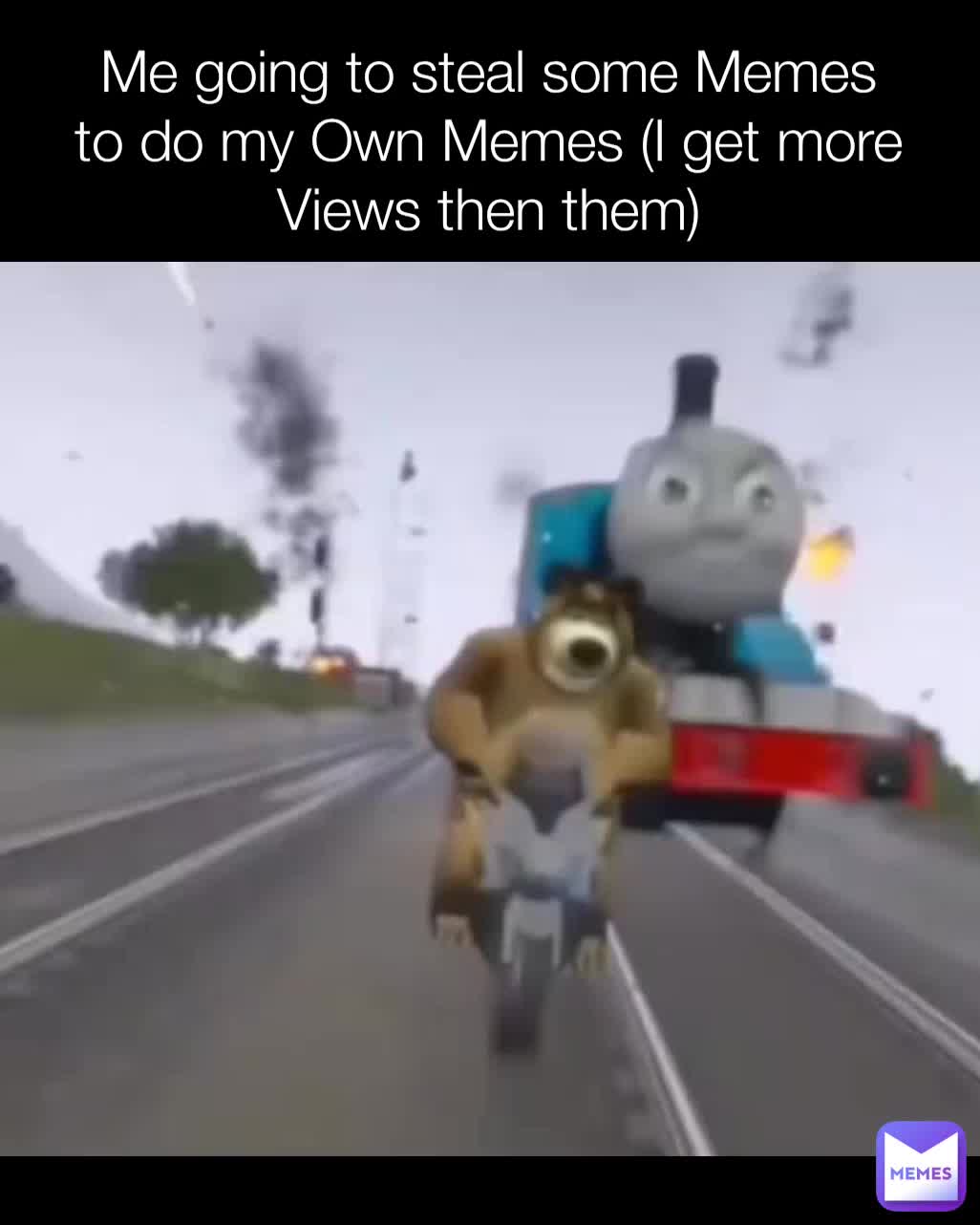 Me going to steal some Memes to do my Own Memes (I get more Views then ...