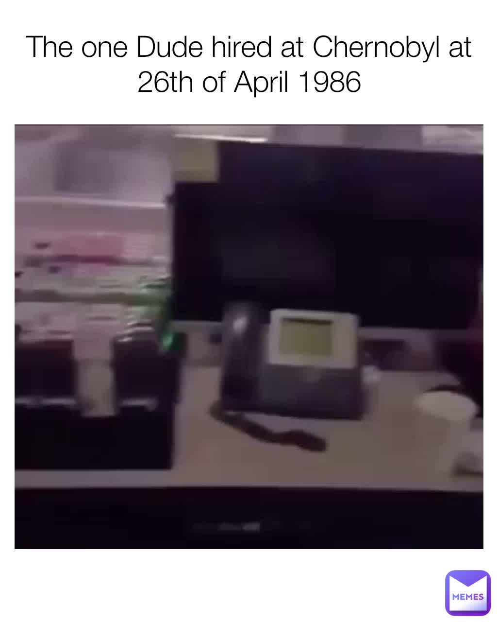 The one Dude hired at Chernobyl at 26th of April 1986 | @T85_Jr | Memes