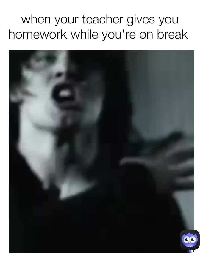 when your teacher gives you homework while you're on break | @memes.exe ...
