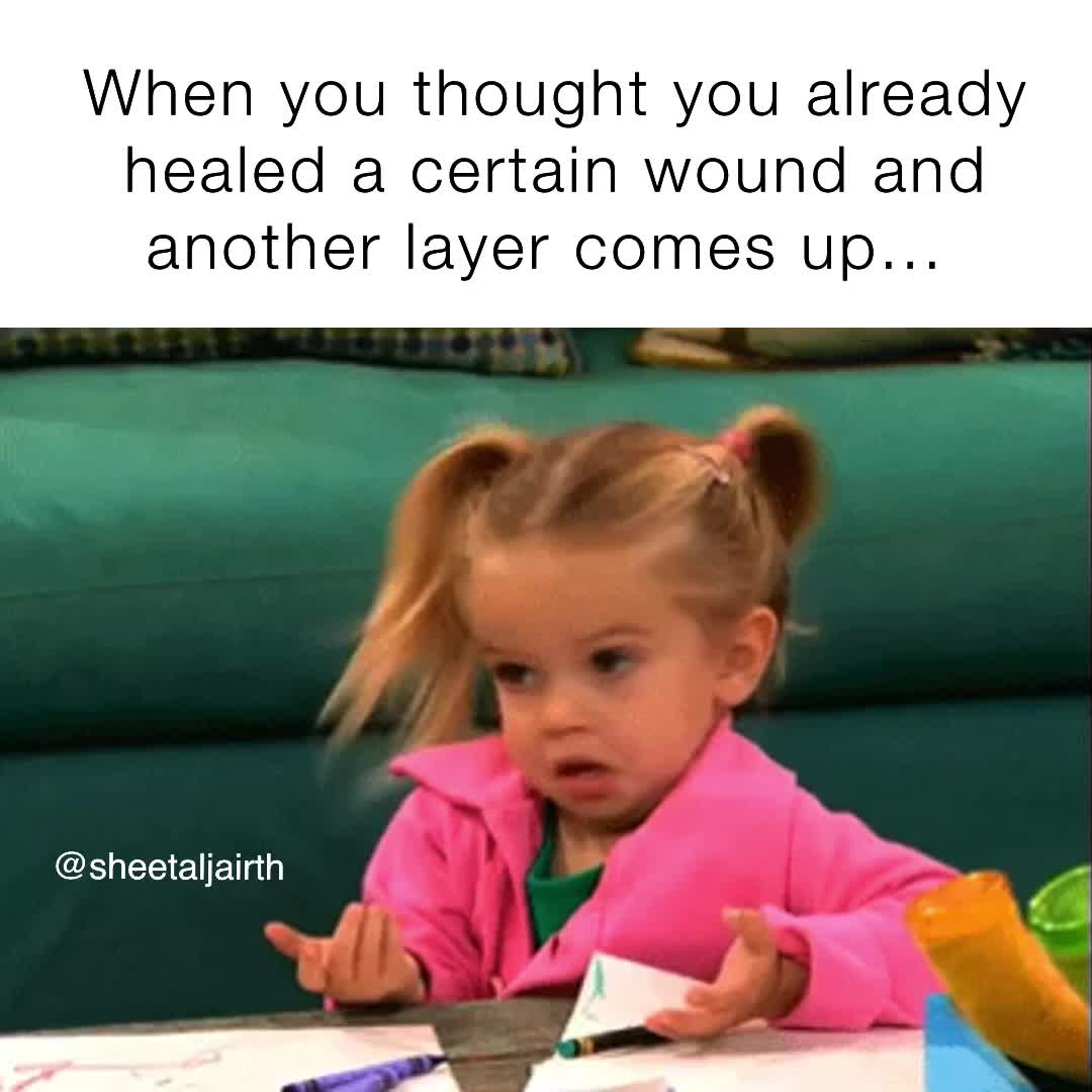 When you thought you already healed a certain wound and another layer ...
