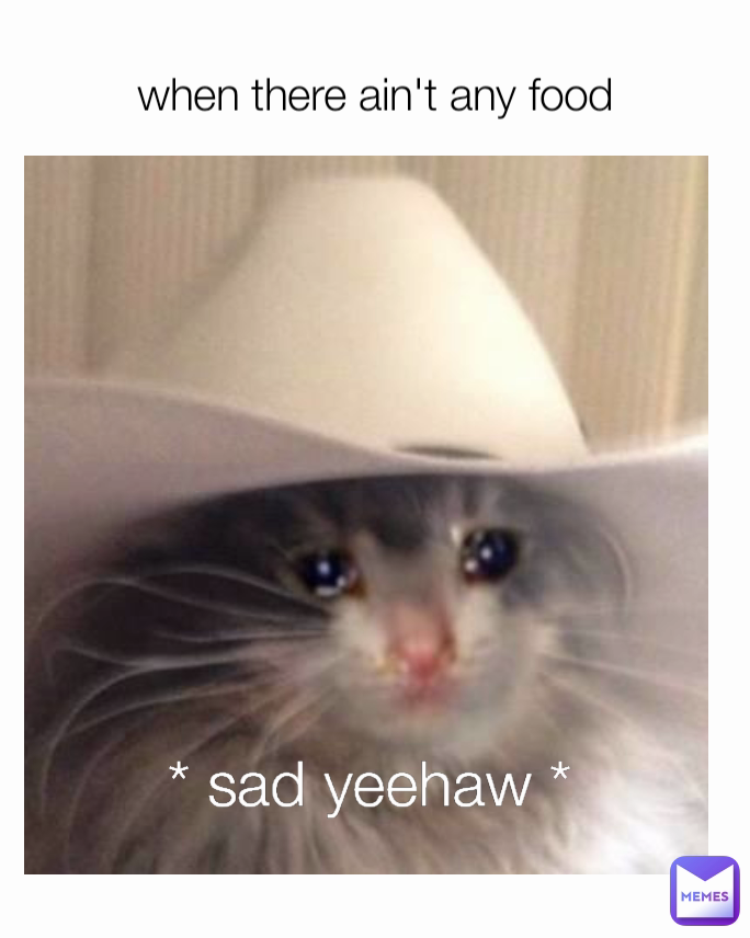 * sad yeehaw * when there ain't any food | @hb. | Memes